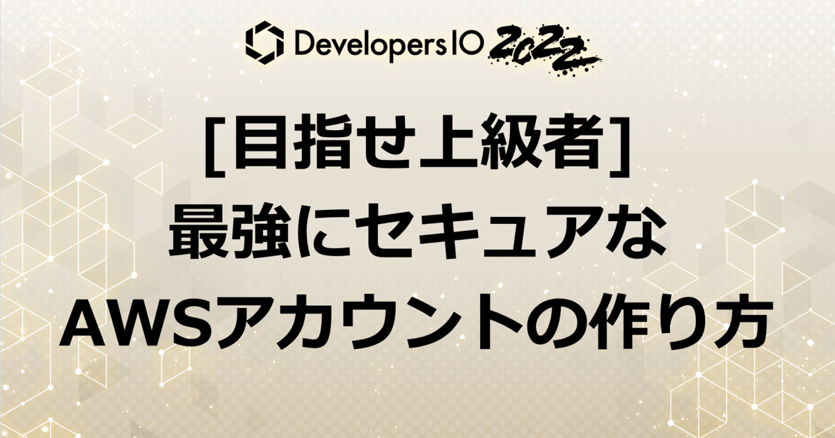 目指せ上級者] 最強にセキュアなAWSアカウントの作り方」というタイトルでDevelopersIO 2022に登壇しました #devio2022 | DevelopersIO