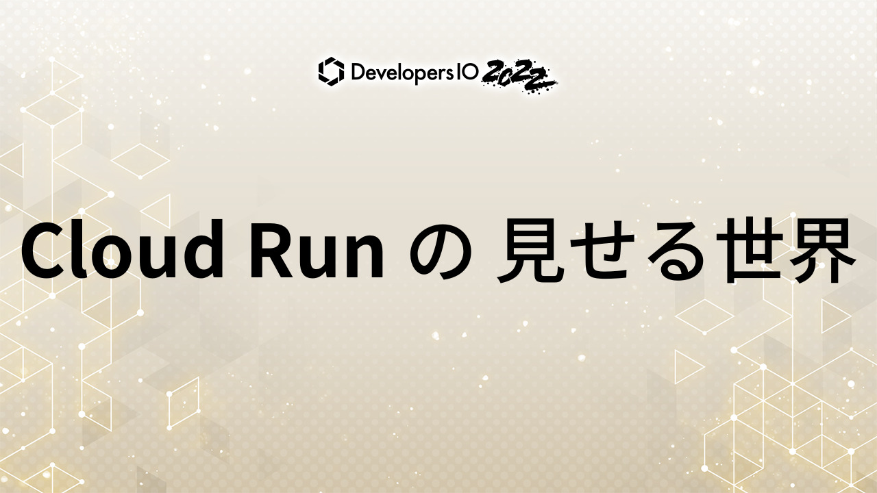 Cloud Run が作る世界 #devio2022 | DevelopersIO