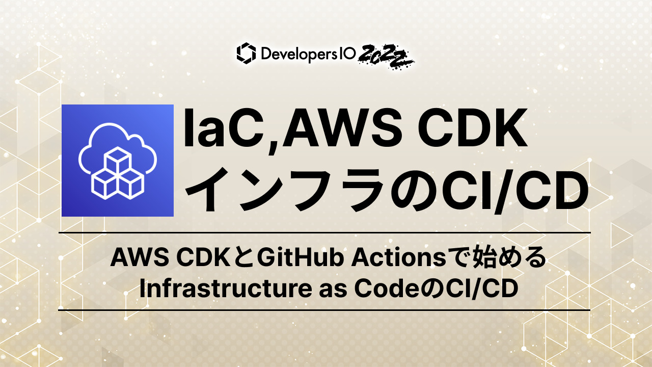 AWS CDKとGitHub ActionsではじめるInfrastructure as CodeのCI/CD #devio2022 | DevelopersIO