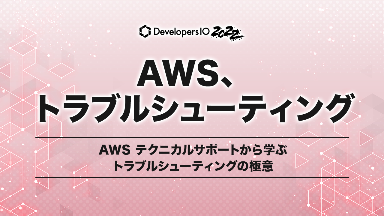 AWS テクニカルサポートから学ぶトラブルシューティングの極意 #devio2022 | DevelopersIO
