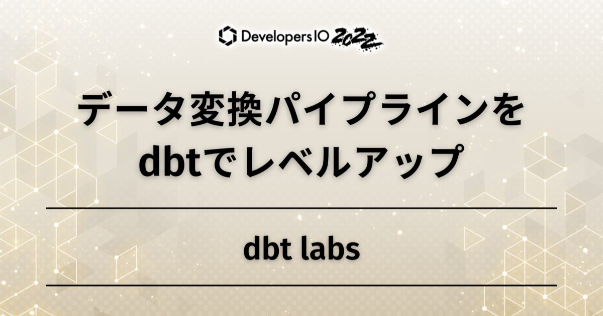 DevelopersIO 2022 データ変換パイプラインをdbtでレベルアップ #devio2022 | DevelopersIO