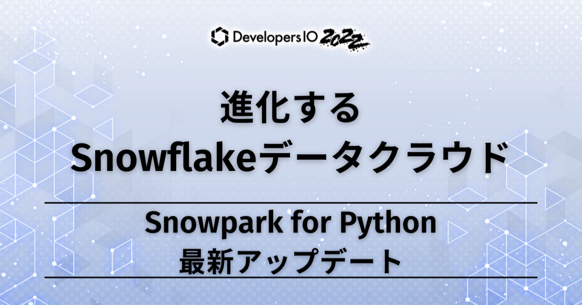 DevelopersIO 2022 進化するSnowflakeデータクラウド~Snowpark for Python最新アップデート~ #devio2022 | DevelopersIO